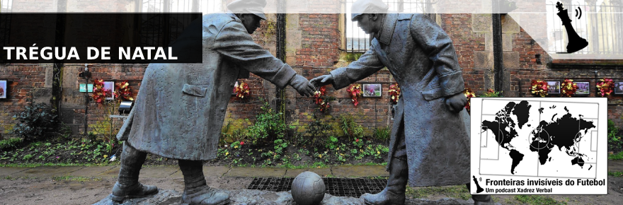 Fronteiras Invisíveis do Futebol #46 – Trégua de Natal | Xadrez Verbal